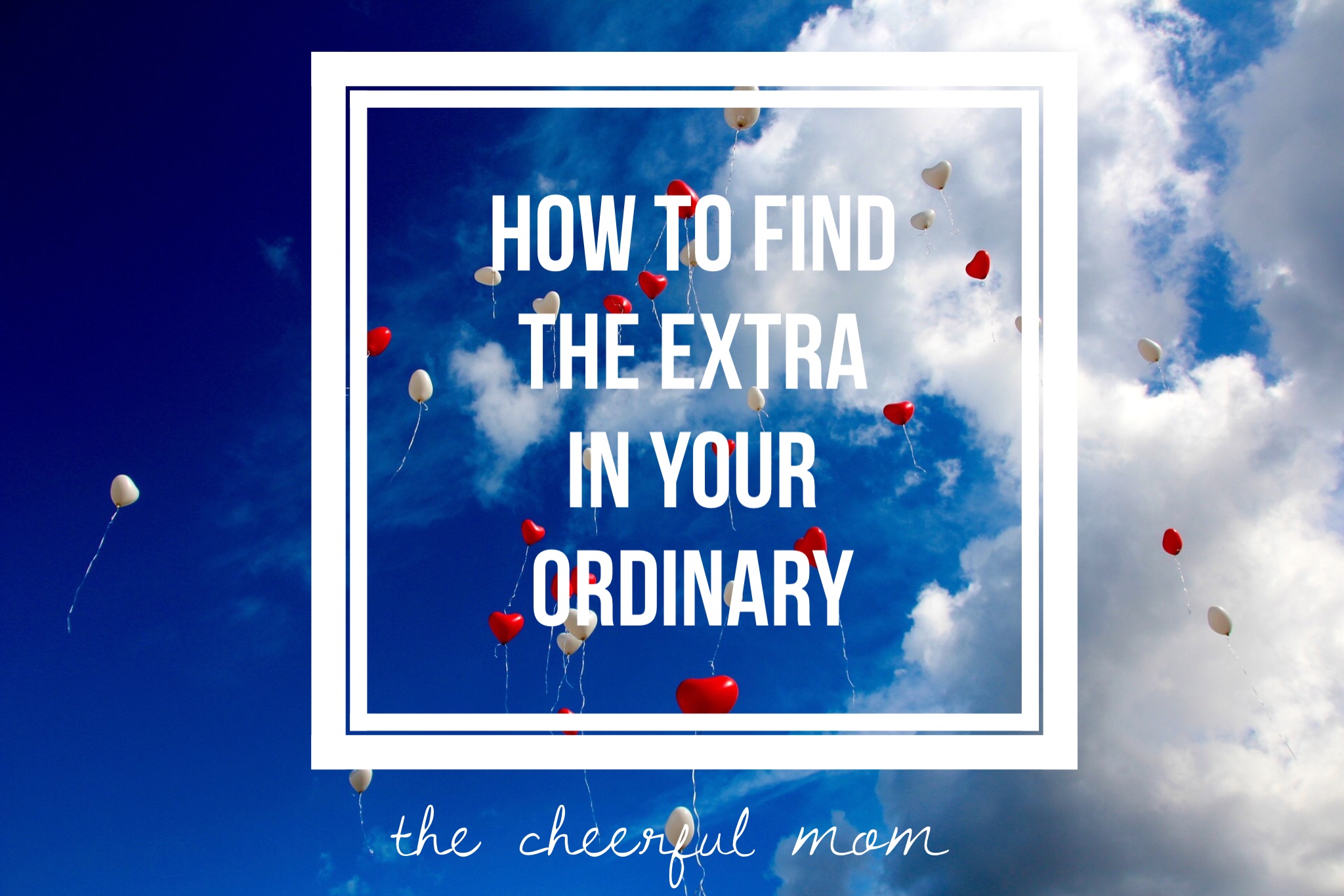 How To Find The Extra In Your Ordinary | The Cheerful Mom