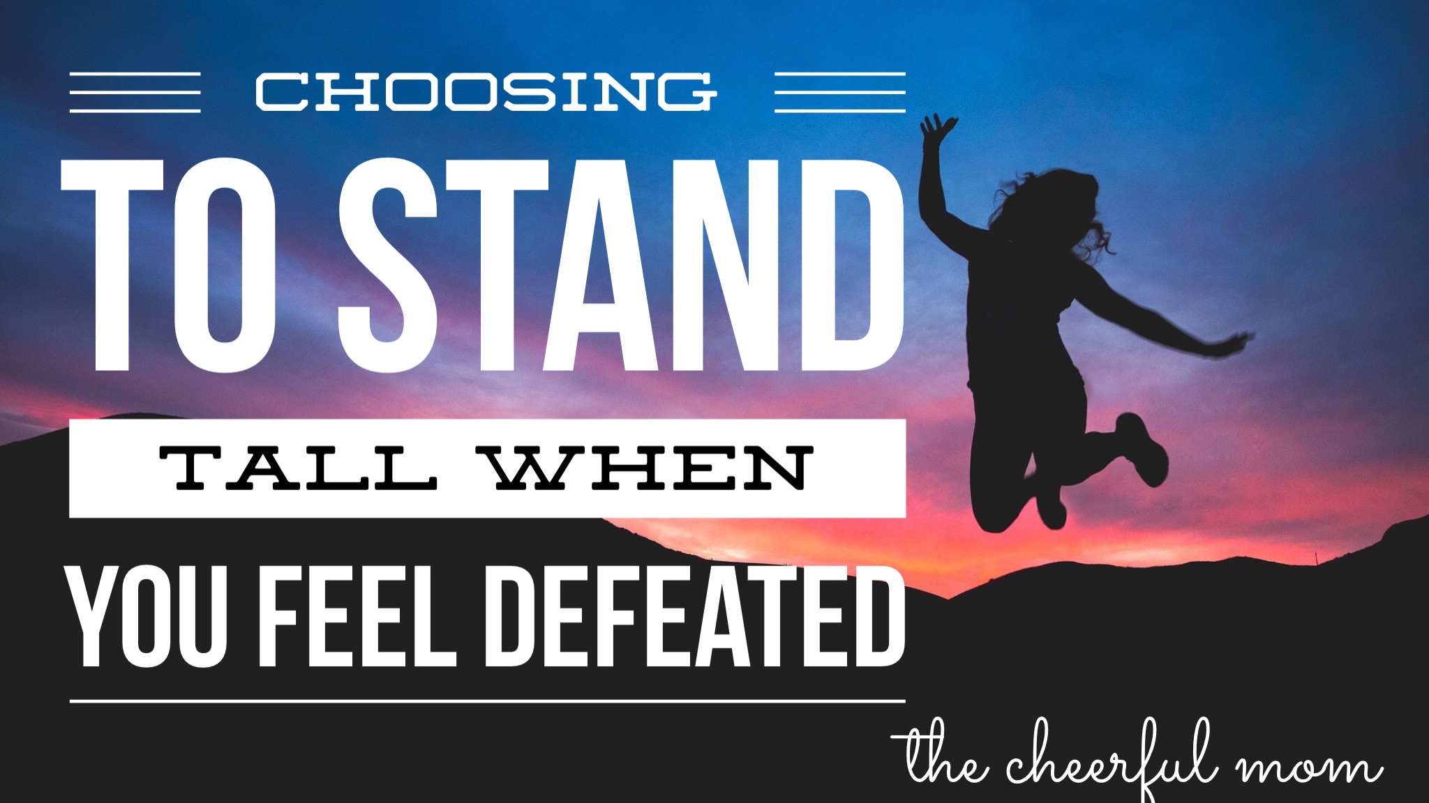Choosing to Stand Tall When You Feel Defeated | The Cheerful Mom